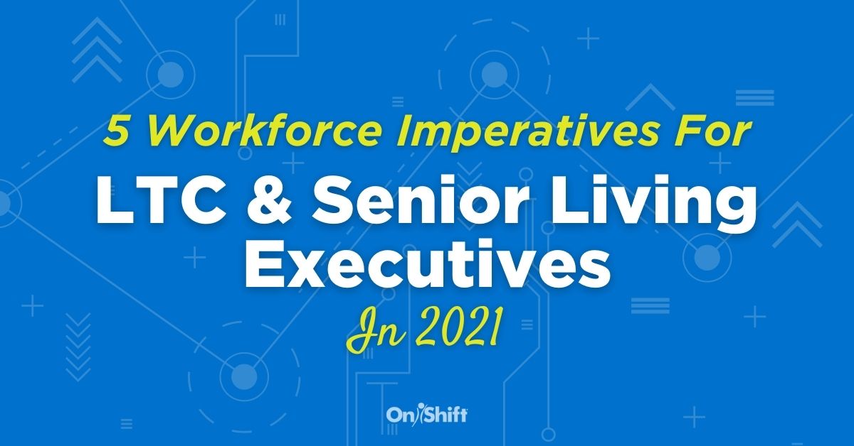 5 Workforce Imperatives For Senior Care Executives In 2021